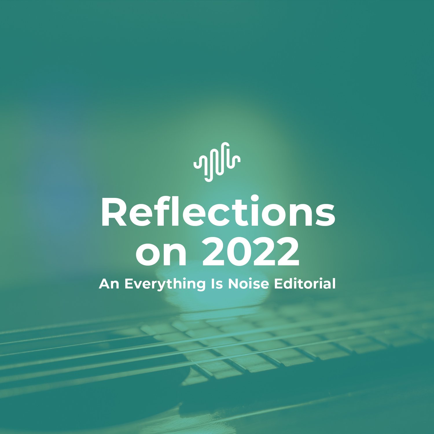 Reflections On 2022: An Everything Is Noise Editorial - Everything Is Noise